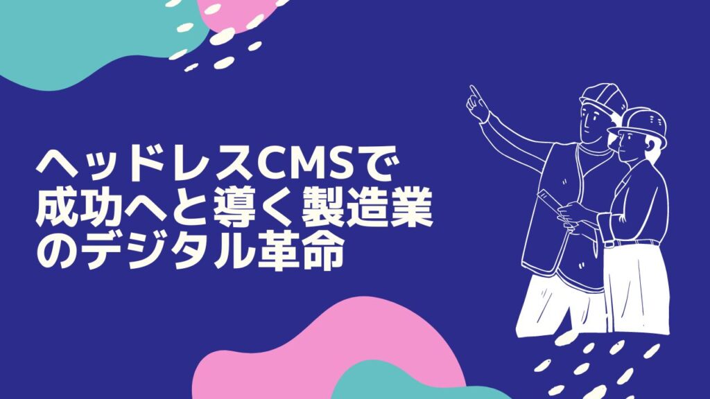 ヘッドレスCMSで成功へと導く製造業のデジタル革命 | J-GoodTech Headline